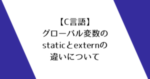 【C言語】グローバル変数のstaticとexternの違いについて｜だから僕は勉強した